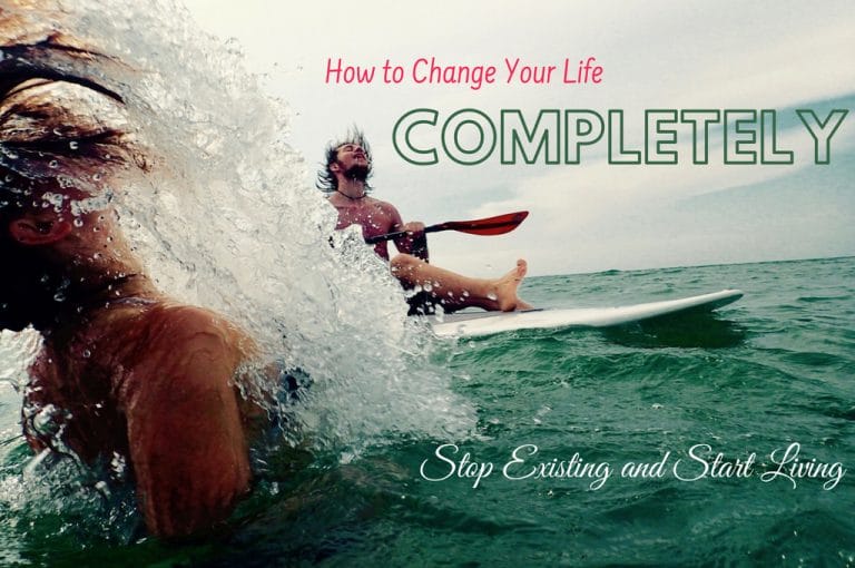 How to Change Your Life Completely? Stop Existing and Start Living ...